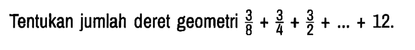 Tentukan jumlah deret geometri 3/8 + 3/4 + 3/2 + ... + 12.