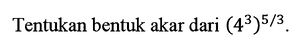 Tentukan bentuk akar dari (4^3)^(5/3).