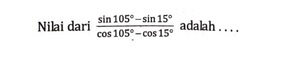 Nilai dari (sin 105-sin 15)/(cos 105-cos 15) adalah ...