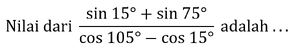 Nilai dari (sin 15 + sin 75)/(cos 105 - cos 15) adalah