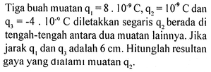 Tiga buah muatan q1 = 8 . 10^(-9) C, q2 = 10^(-9) C dan q...