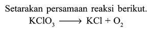 Setarakan persamaan reaksi berikut. KClO3 ---> KCl+O2