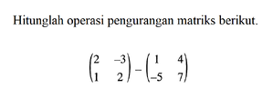 Hitunglah operasi pengurangan matriks berikut. (2 -3 1 2)...