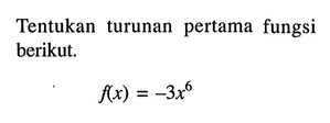 Tentukan turunan pertama fungsi berikut.f(x)=-3x^6
