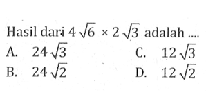 Hasil dari 4 akar(6) x 2 akar(3) adalah... A. 24 akar(3)