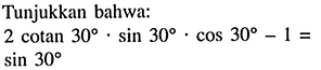Tunjukkan bahwa: 2 cotan 30 . sin 30 . cos 30-1= sin 30
