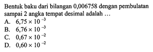 Bentuk baku dari bilangan 0,006758 dengan pembulatan samp...