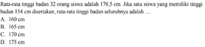 Rata-rata tinggi badan 32 orang siswa adalah 170,5 cm. Ji...