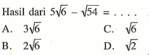 Hasil dari 5 akar(6) - akar(54) = A. 3 akar(6) B. 2 akar(...