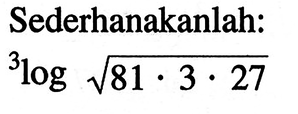 Sederhanakanlah: 3 log akar(81 . 3 . 27)