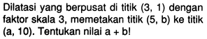 Dilatasi yang berpusat di titik (3,1) dengan faktor skala...