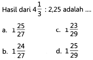 Hasil dari 4 (1)/(3): 2,25 adalah .... a. 1 (25)/(27)