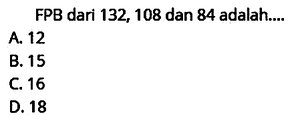 FPB dari 132, 108 dan 84 adalah.... A. 12 B. 15 C. 16 D. 18