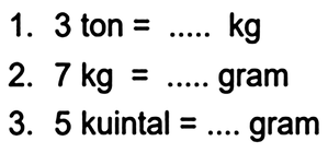 1. 3 ton =... . kg 2. 7 kg=... . gram 3. 5 kuintal